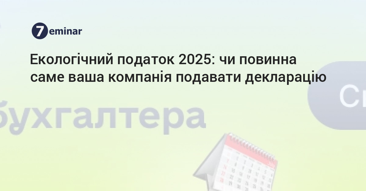 7eminar | Екологічний податок 2025: чи повинна саме ваша компанія подавати декларацію