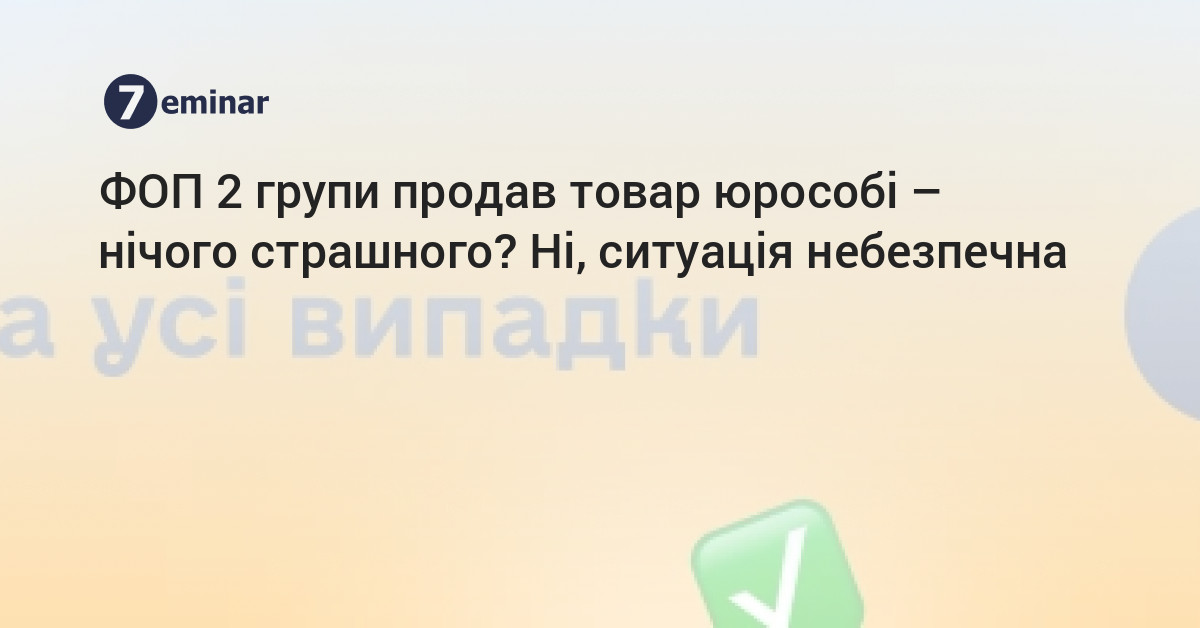 7eminar | ФОП 2 групи продав товар юрособі – нічого страшного? Ні, ситуація небезпечна