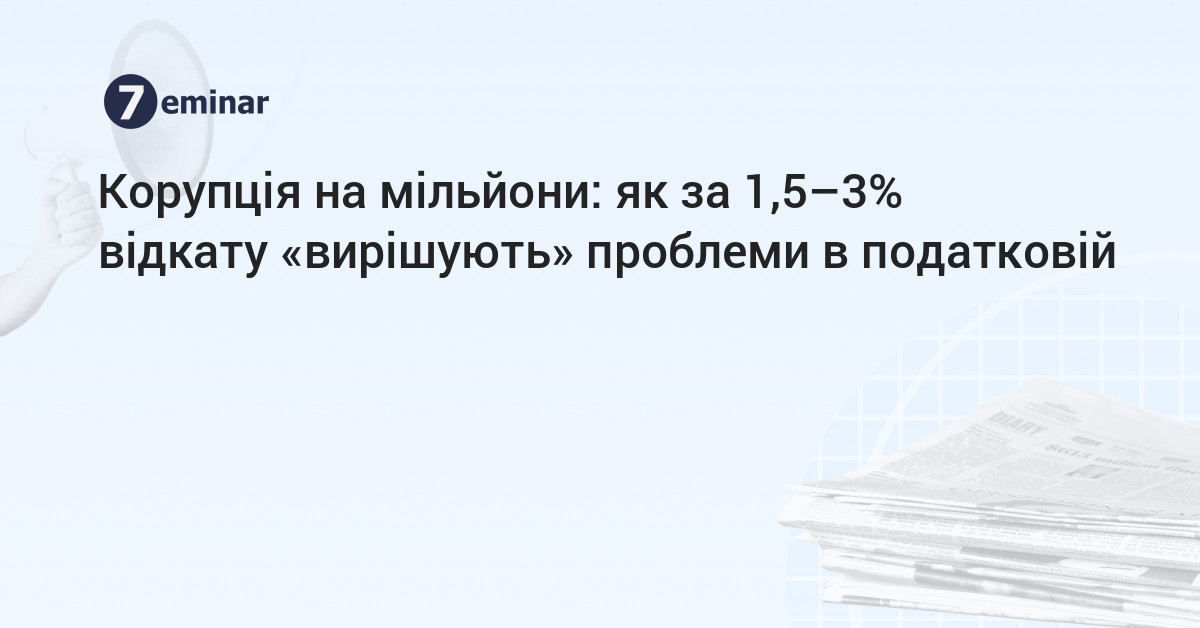 7eminar | Корупція на мільйони: як за 1,5–3% відкату «вирішують» проблеми в податковій