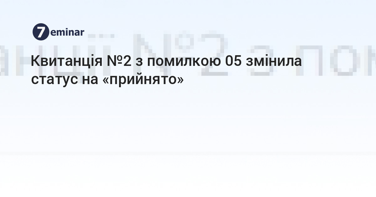 7eminar | Квитанція №2 з помилкою 05 змінила статус на «прийнято»