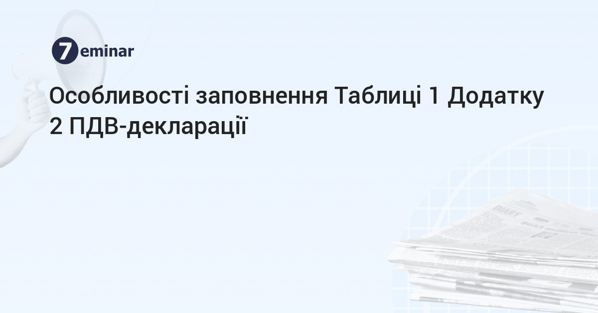 7eminar Особливості заповнення Таблиці 1 Додатку 2 ПДВ декларації