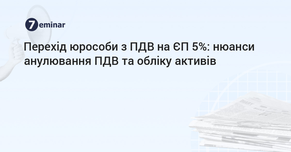 7eminar | Перехід юрособи з ПДВ на ЄП 5%: нюанси анулювання ПДВ та обліку активів