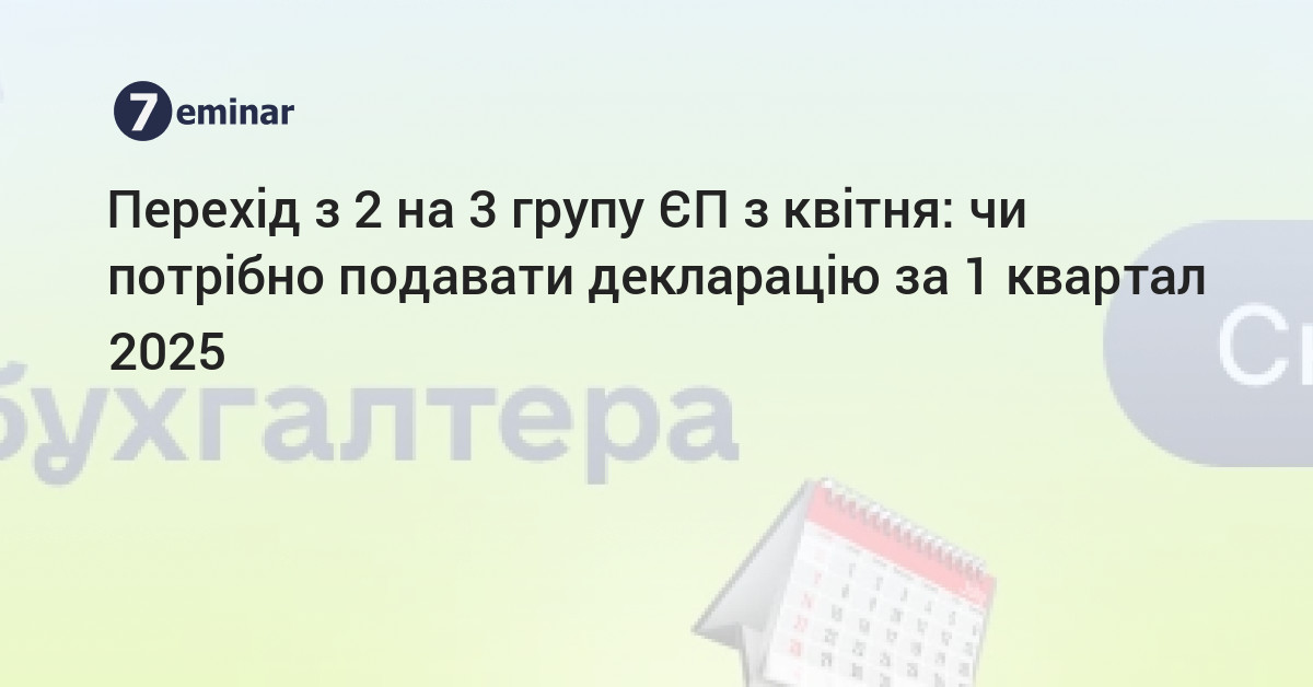 7eminar | Перехід з 2 на 3 групу ЄП з квітня: чи потрібно подавати декларацію за 1 квартал 2025