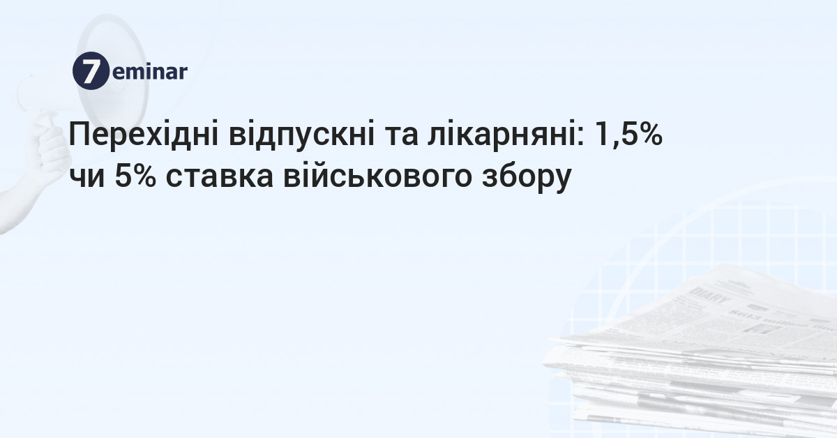 7eminar | Перехідні відпускні та лікарняні: 1,5% чи 5% ставка військового збору
