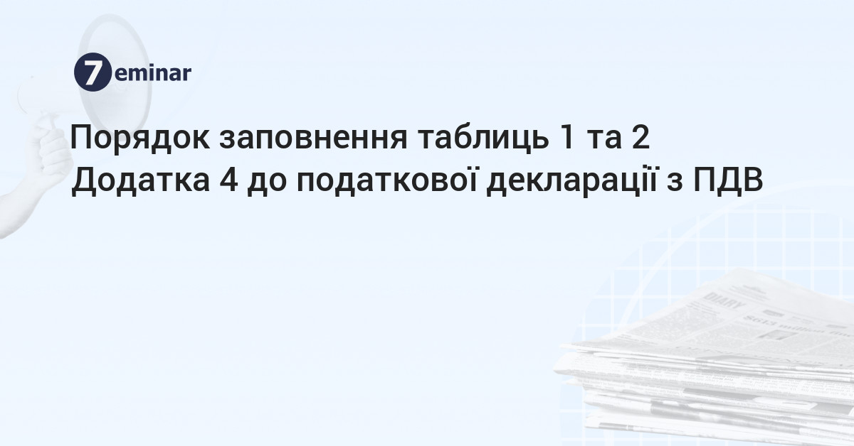 7eminar | Порядок заповнення таблиць 1 та 2 Додатка 4 до податкової декларації з ПДВ
