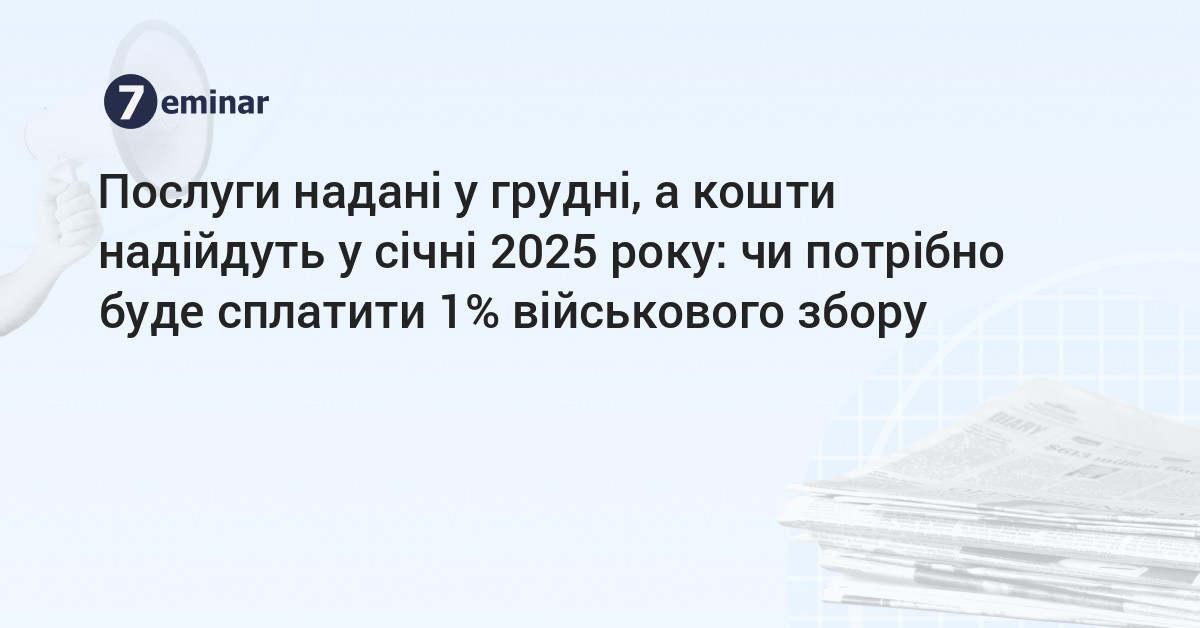 7eminar | Послуги надані у грудні, а кошти надійдуть у січні 2025 року: чи потрібно буде ...