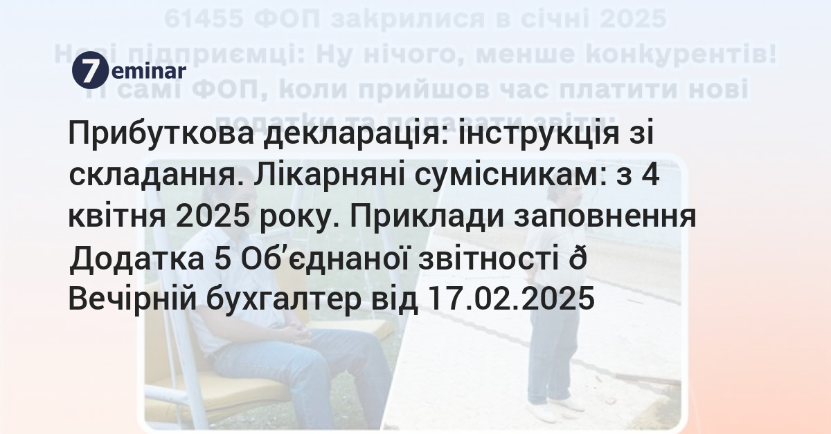 7eminar | Прибуткова декларація: інструкція зі складання. Лікарняні сумісникам: з 4 квітня 2025 ...