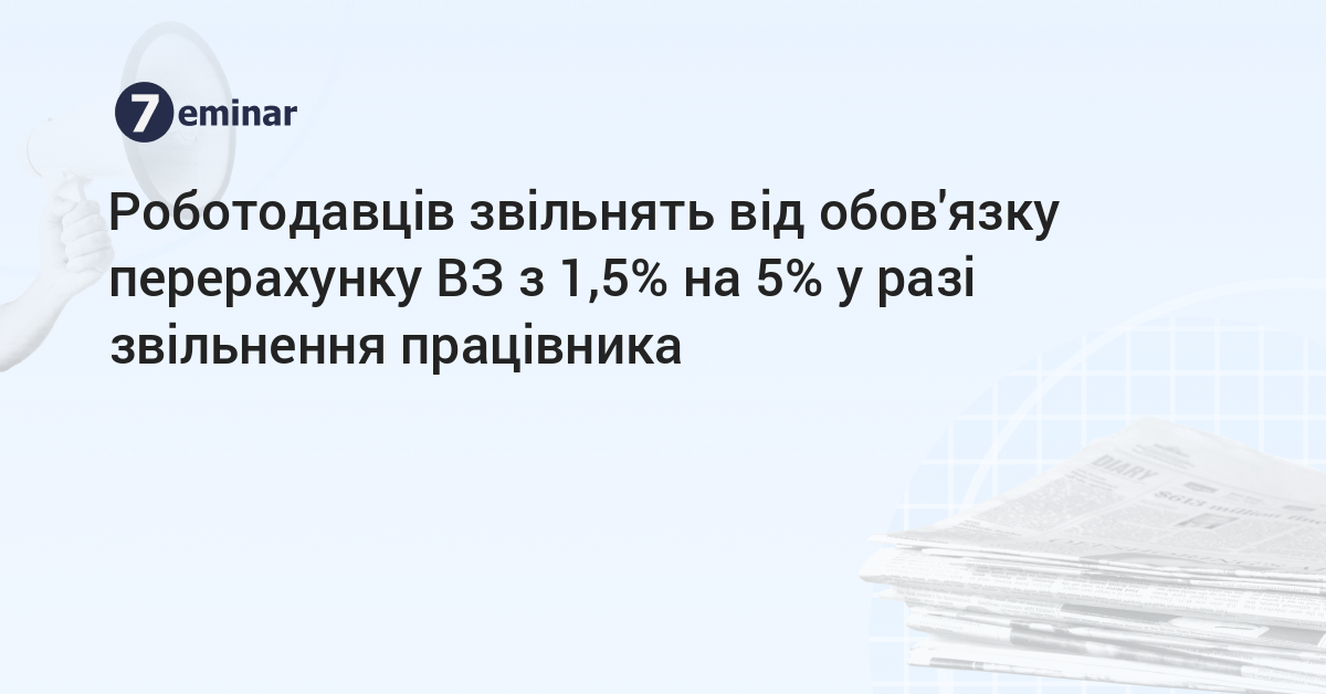 7eminar | Роботодавців звільнять від обов'язку перерахунку ВЗ з 1,5% на 5% у разі звільнення ...
