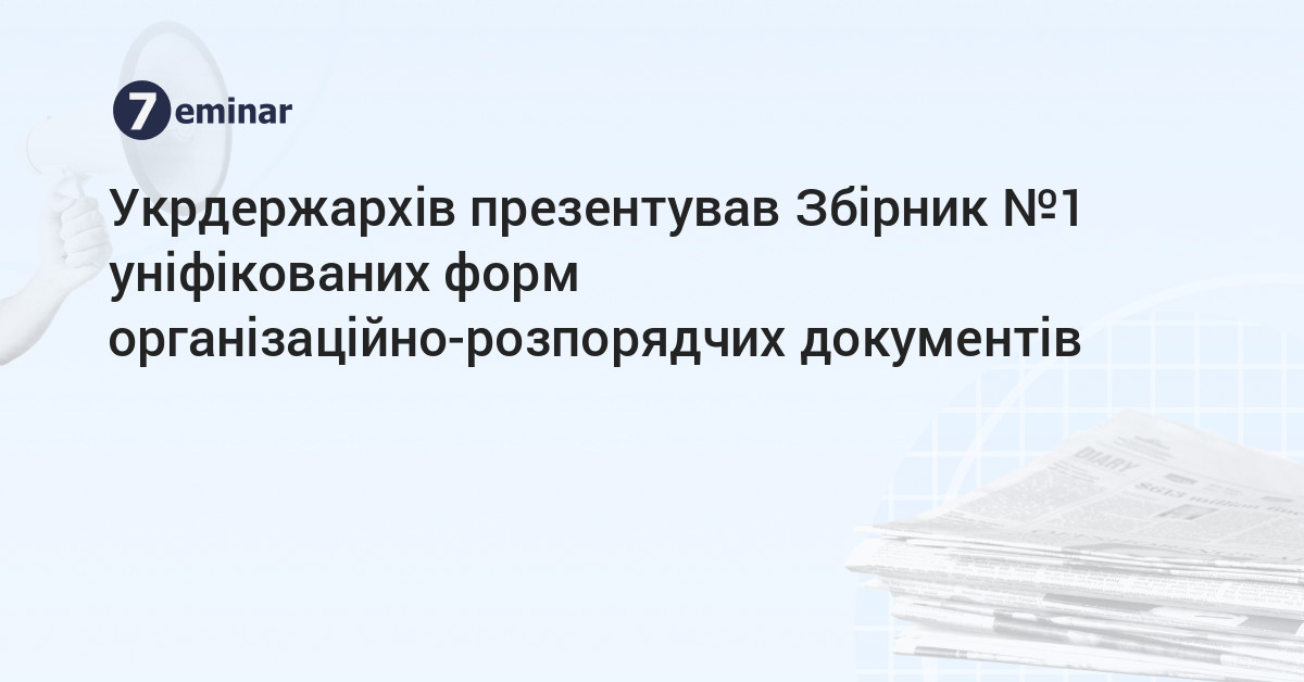 7eminar | Укрдержархів презентував Збірник №1 уніфікованих форм організаційно-розпорядчих документів