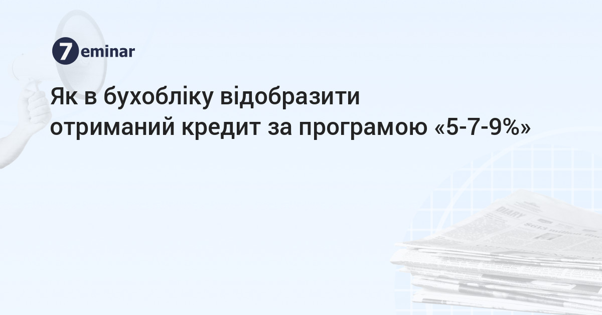 7eminar | Як в бухобліку відобразити отриманий кредит за програмою «5-7-9%»