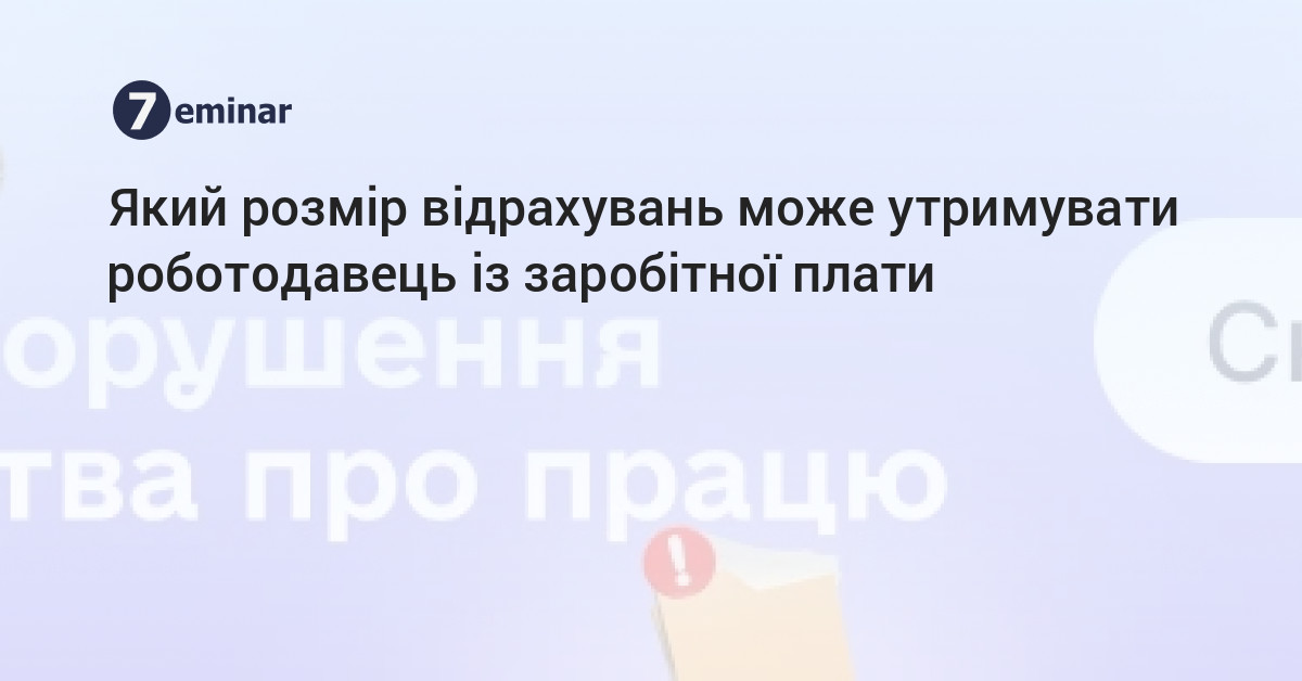 7eminar | Який розмір відрахувань може утримувати роботодавець із заробітної плати