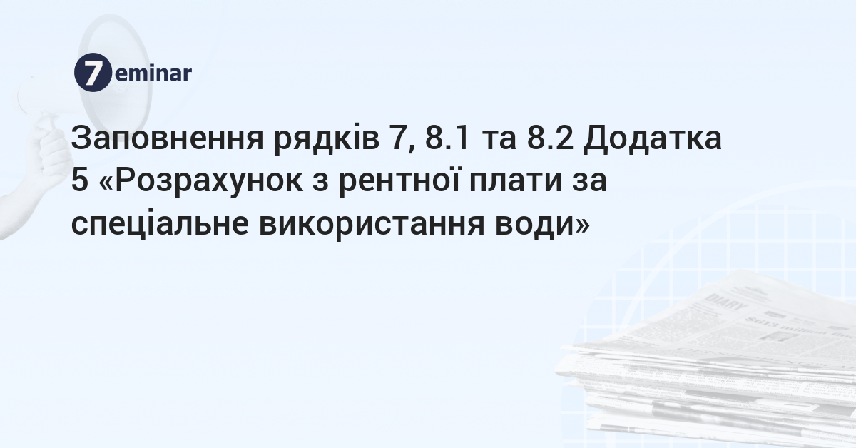 7eminar | Заповнення рядків 7, 8.1 та 8.2 Додатка 5 «Розрахунок з рентної плати за спеціальне ...