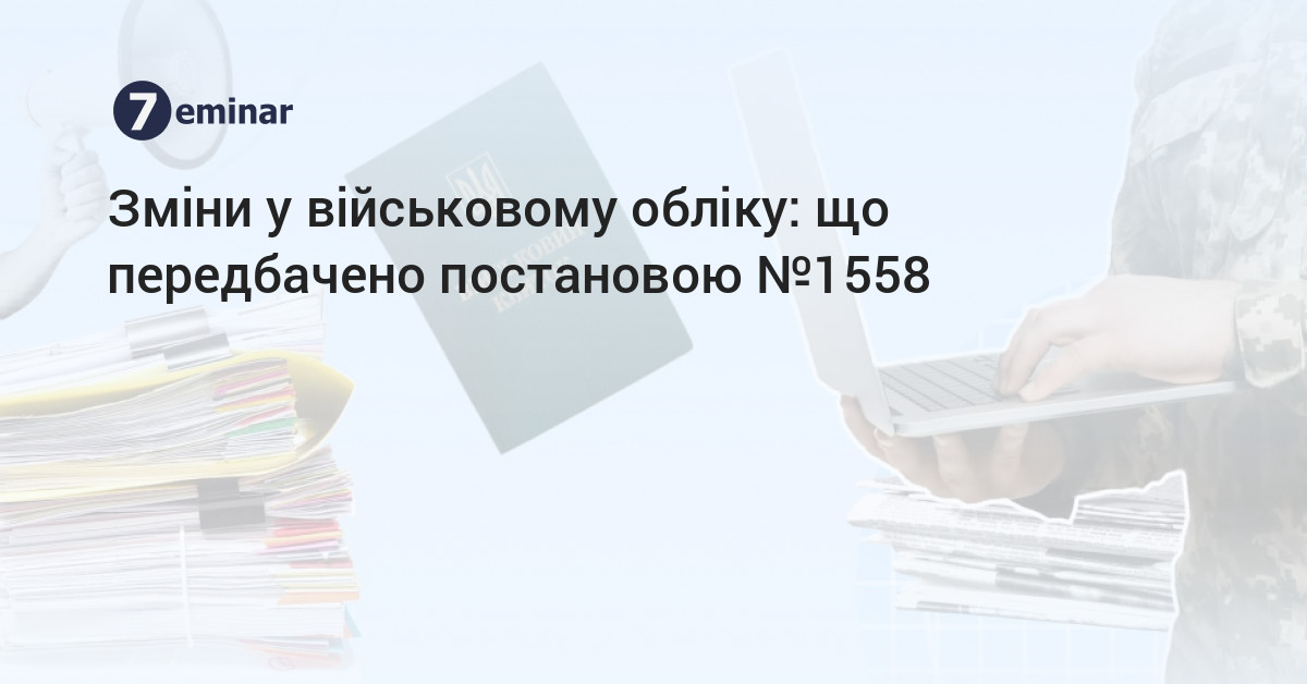 7eminar | Зміни у військовому обліку: що передбачено постановою №1558